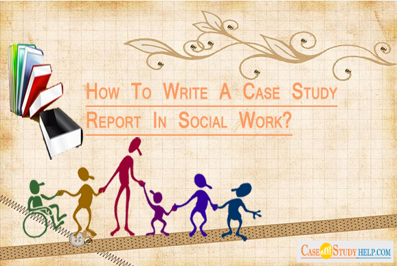 How To Write A Case Study Report In Social Work Essay Assignment Help And Writing Tips